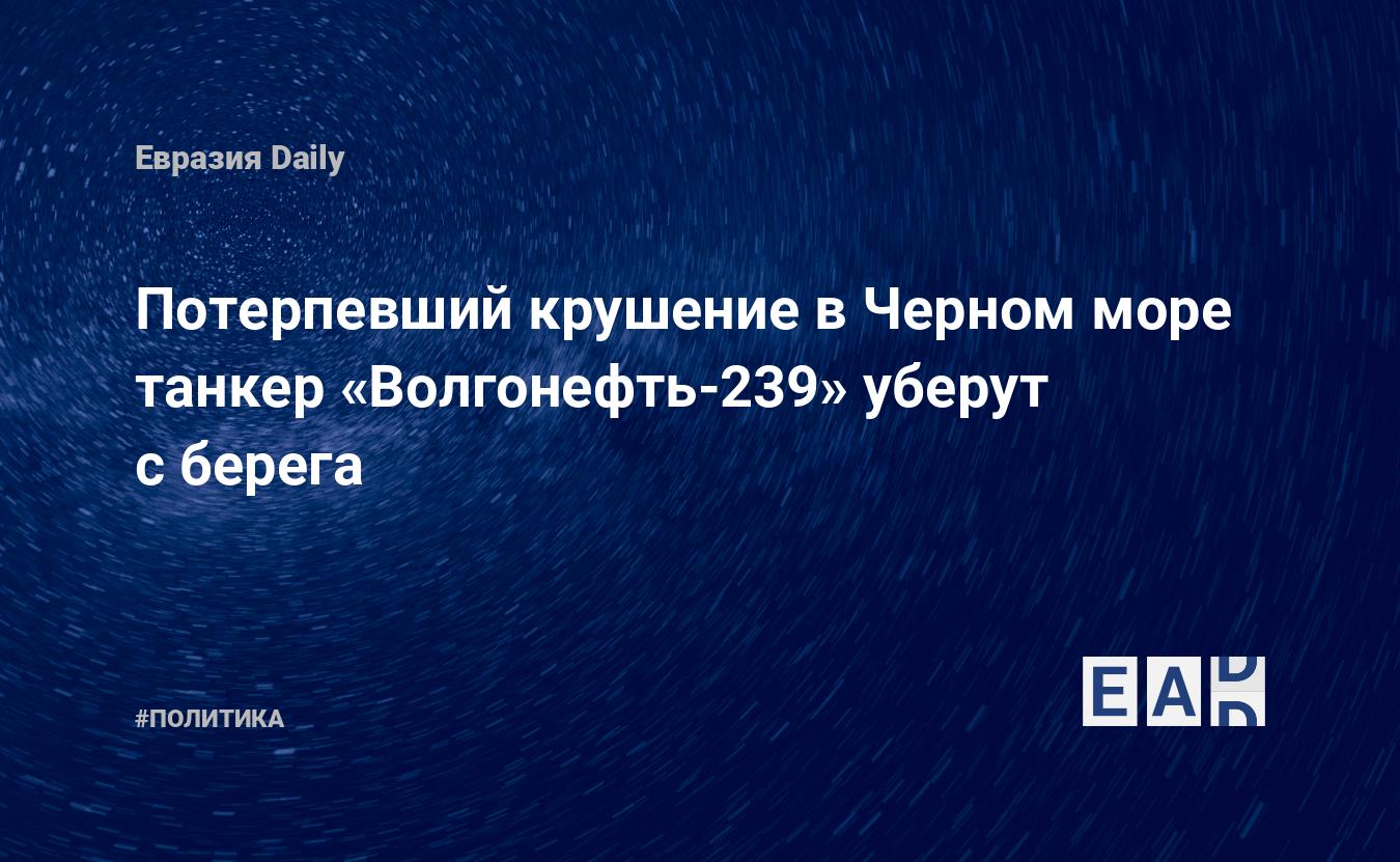Потерпевший крушение в Черном море танкер «Волгонефть-239» уберут с берега — EADaily, 8 января ...